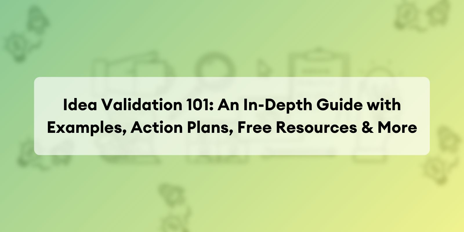 Idea Validation 101: An In-Depth Guide with Examples, Action Plans, Free Resources & More
